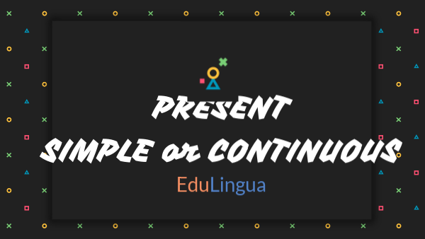 PRESENT: SIMPLE or CONTINUOUS